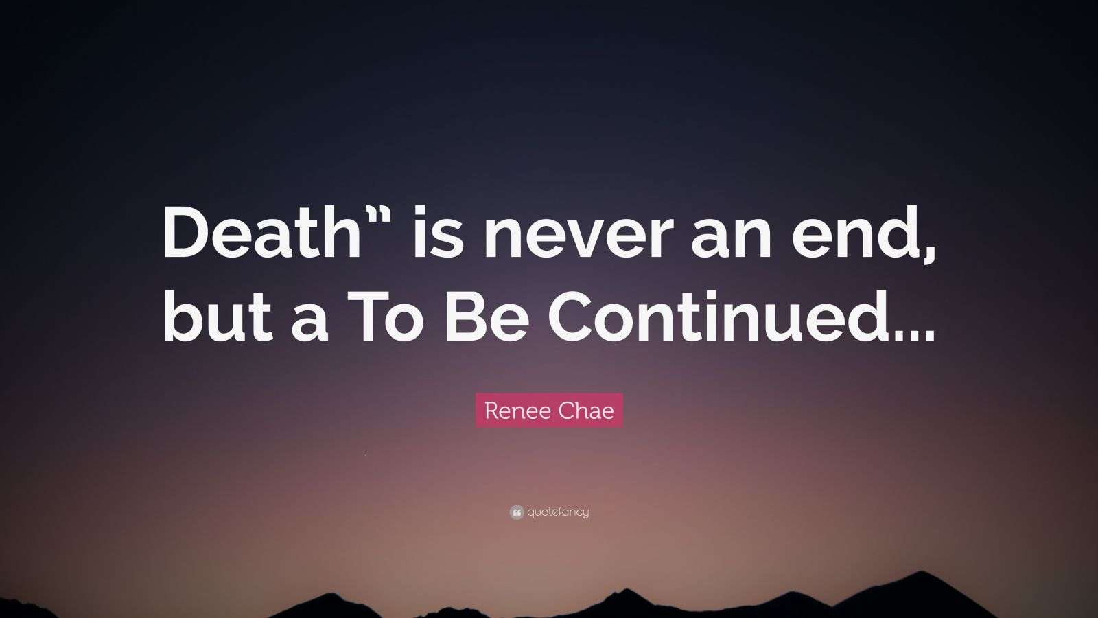 Renee Chae Quote: “Death” is never an end, but a To Be Continued...”