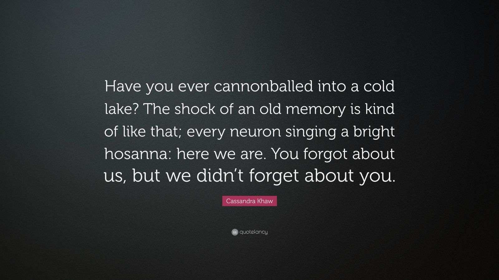 Cassandra Khaw Quote: “Have you ever cannonballed into a cold lake? The shock of an old memory ...