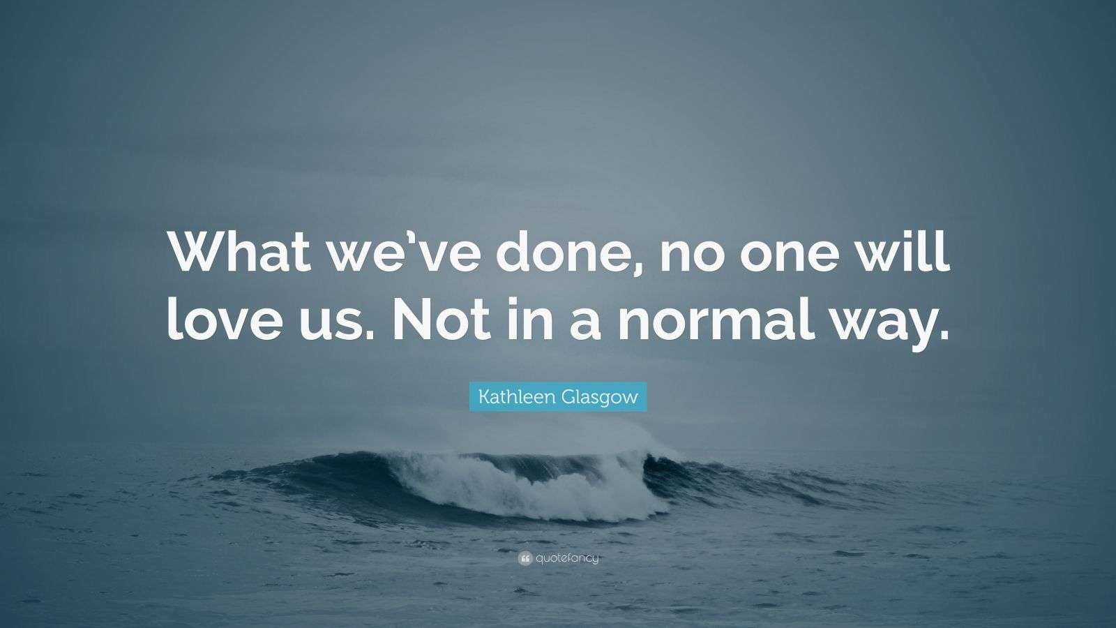 Kathleen Glasgow Quote: “What we’ve done, no one will love us. Not in a ...