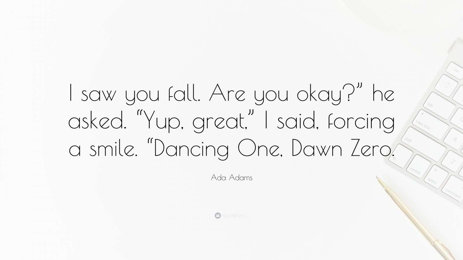 Ada Adams Quote: “I saw you fall. Are you okay?” he asked. “Yup, great ...