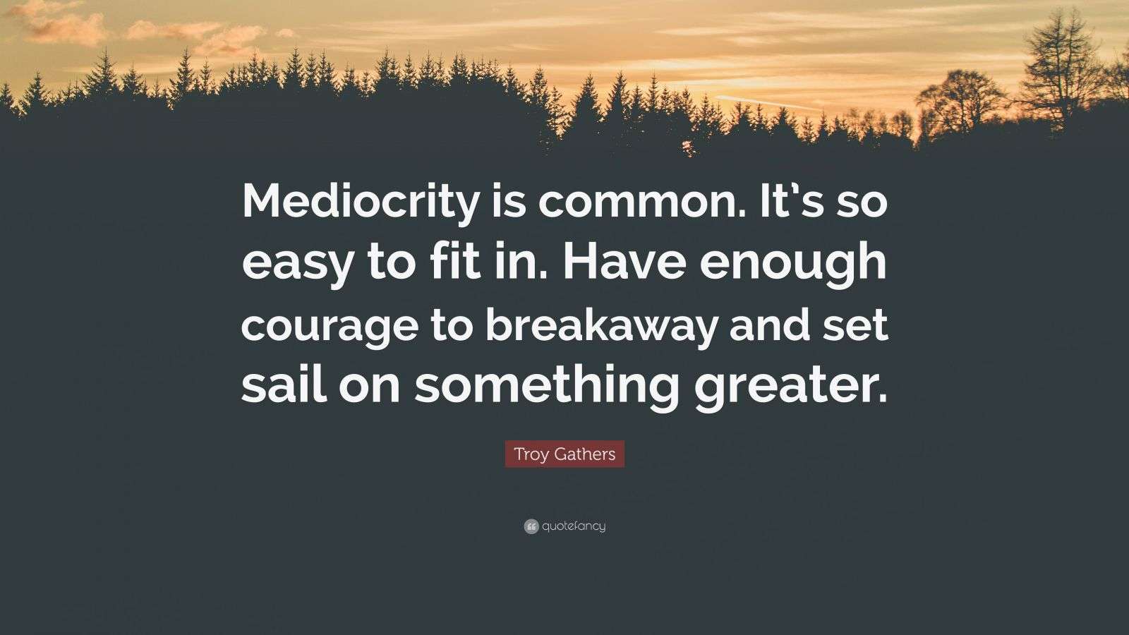 Troy Gathers Quote: “Mediocrity is common. It’s so easy to fit in. Have ...