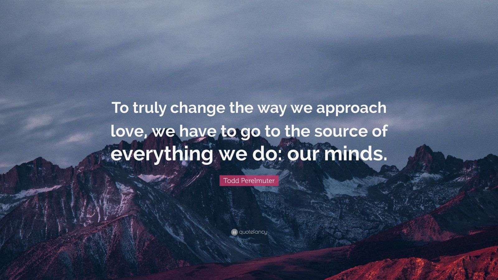 Todd Perelmuter Quote: “To truly change the way we approach love, we ...