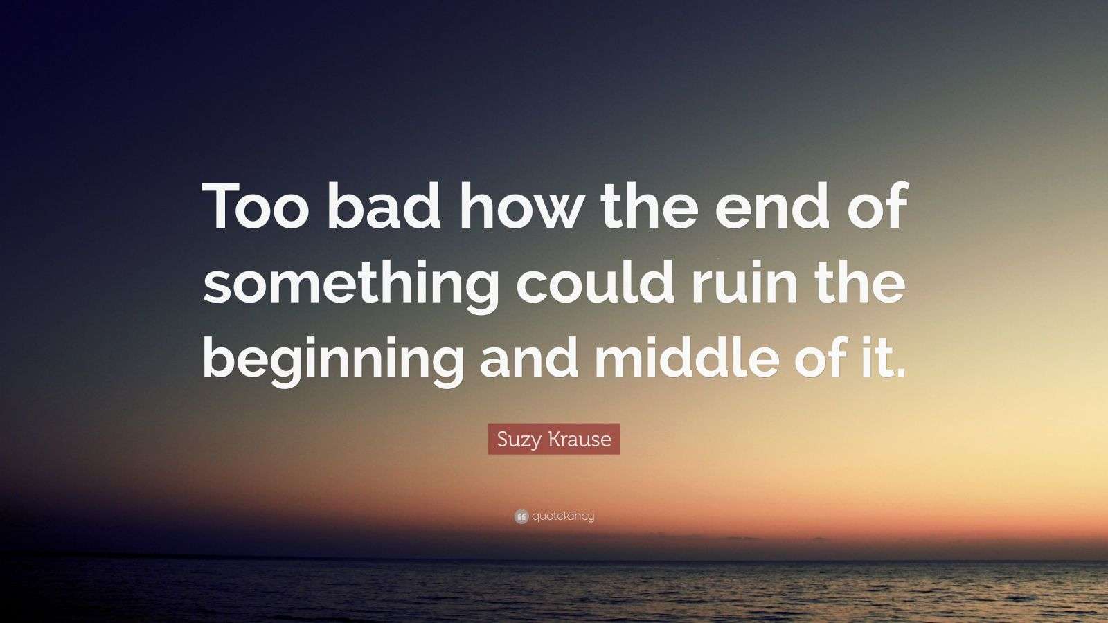 Suzy Krause Quote: “Too bad how the end of something could ruin the ...