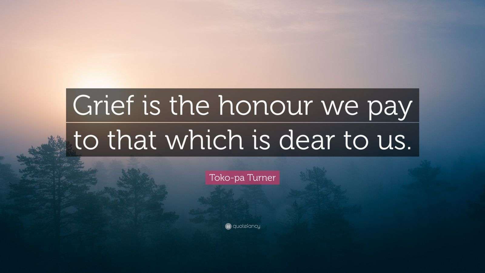 Toko-pa Turner Quote: “Grief is the honour we pay to that which is dear ...