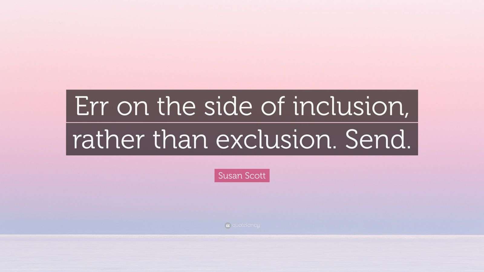 Susan Scott Quote: “Err on the side of inclusion, rather than exclusion ...