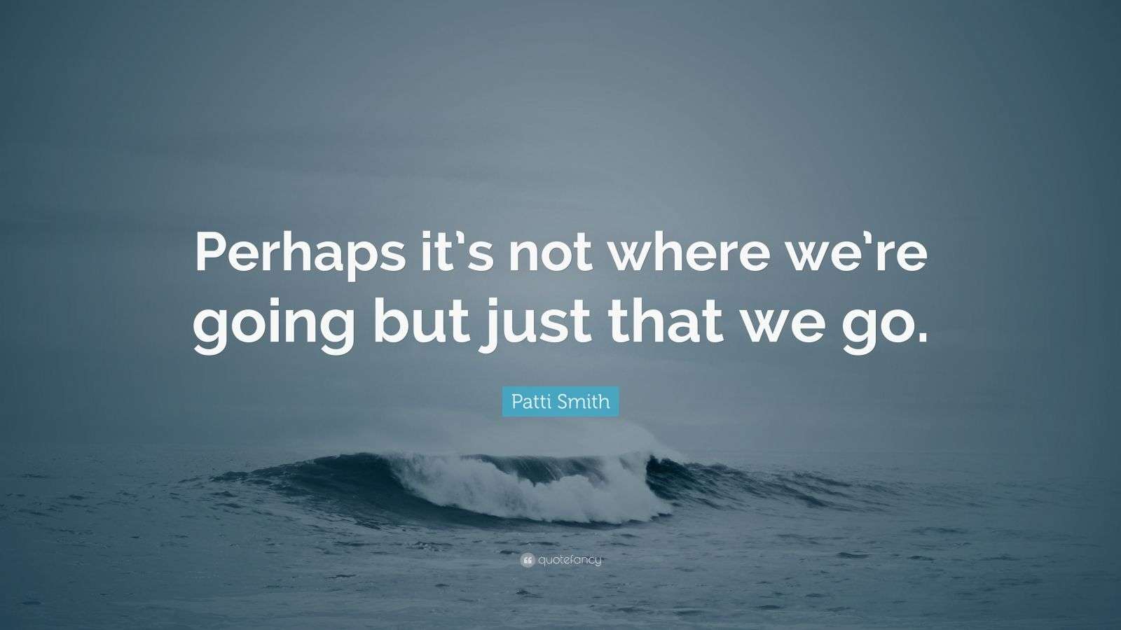 Patti Smith Quote: “Perhaps it’s not where we’re going but just that we ...