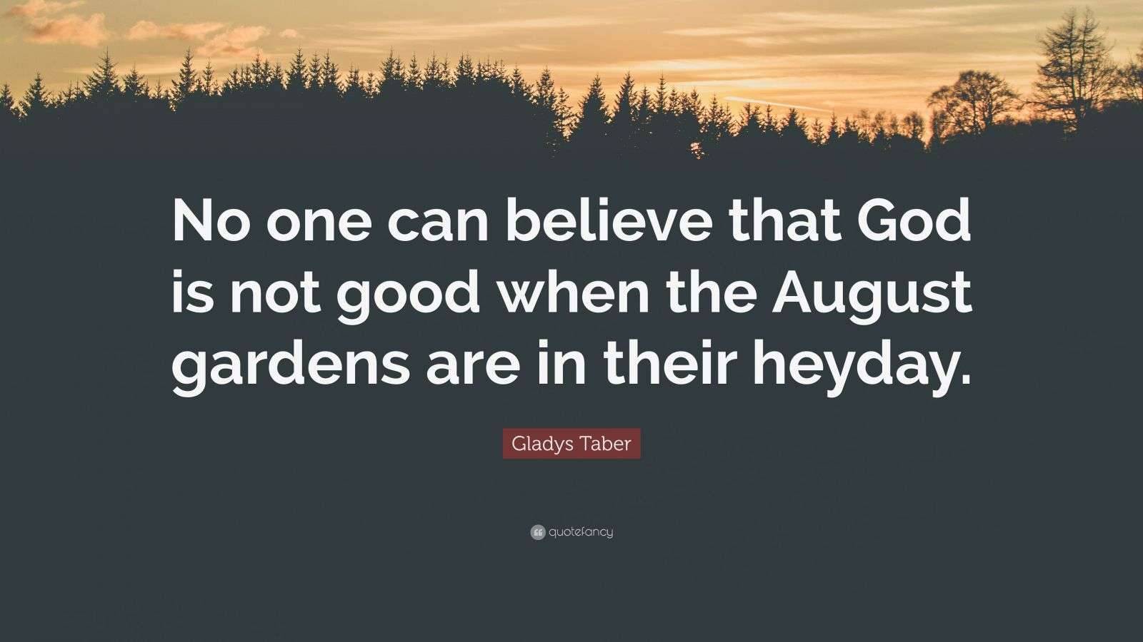 Gladys Taber Quote: “No one can believe that God is not good when the ...
