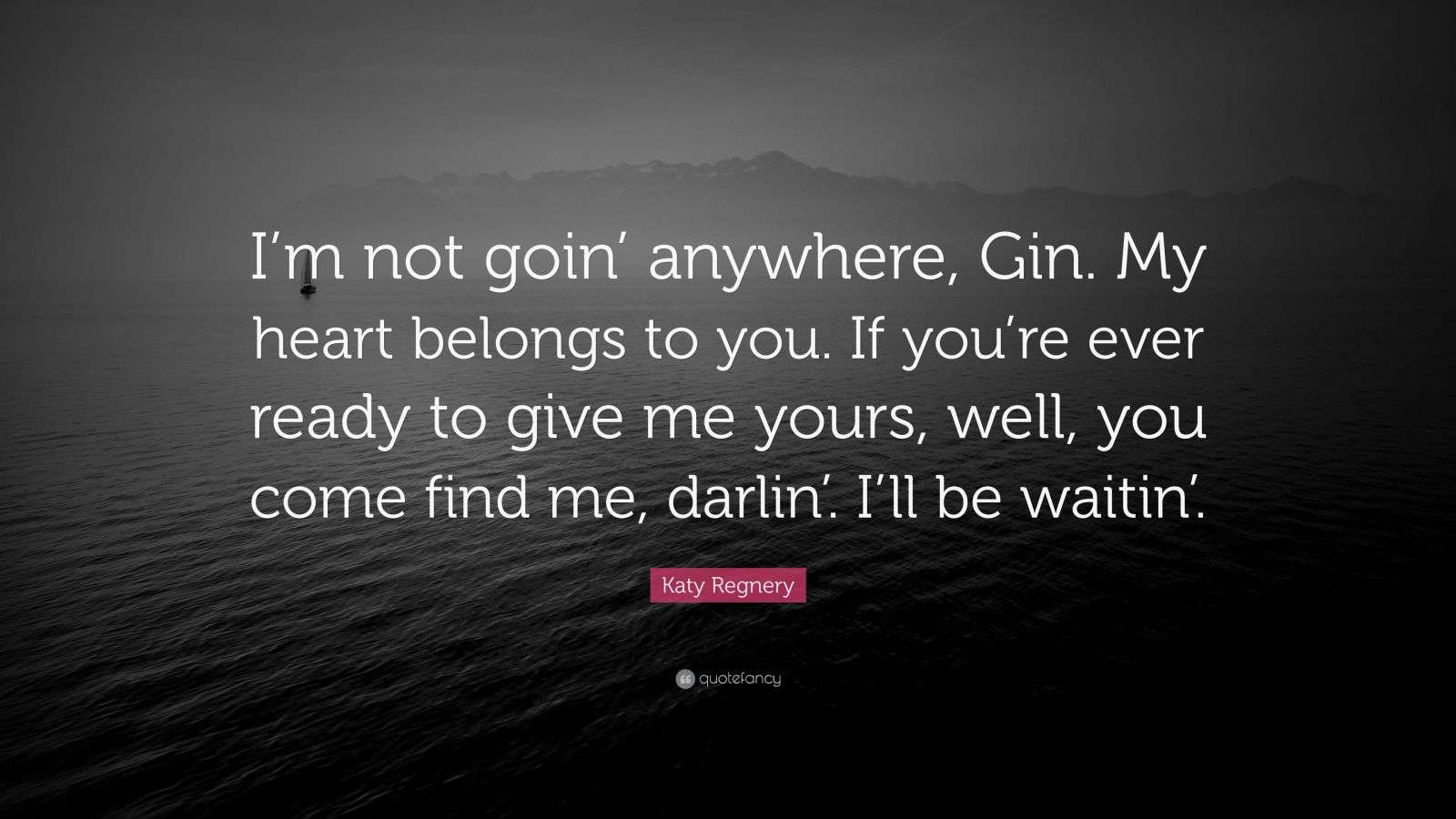 Katy Regnery Quote: “I’m not goin’ anywhere, Gin. My heart belongs to ...