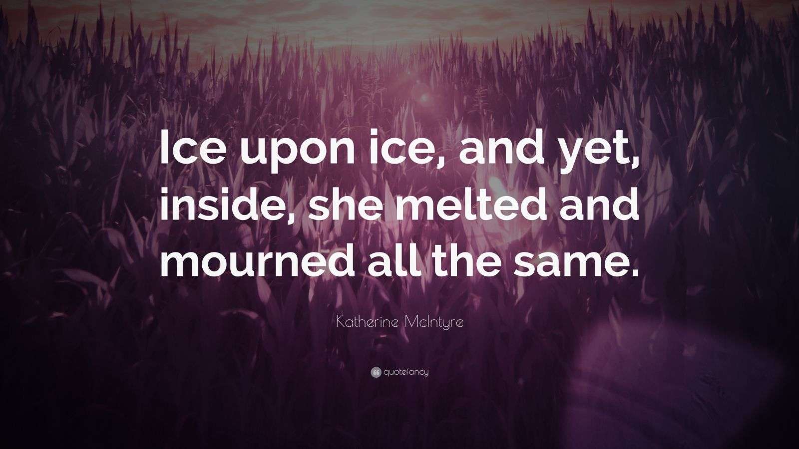 Katherine McIntyre Quote: “Ice upon ice, and yet, inside, she melted ...