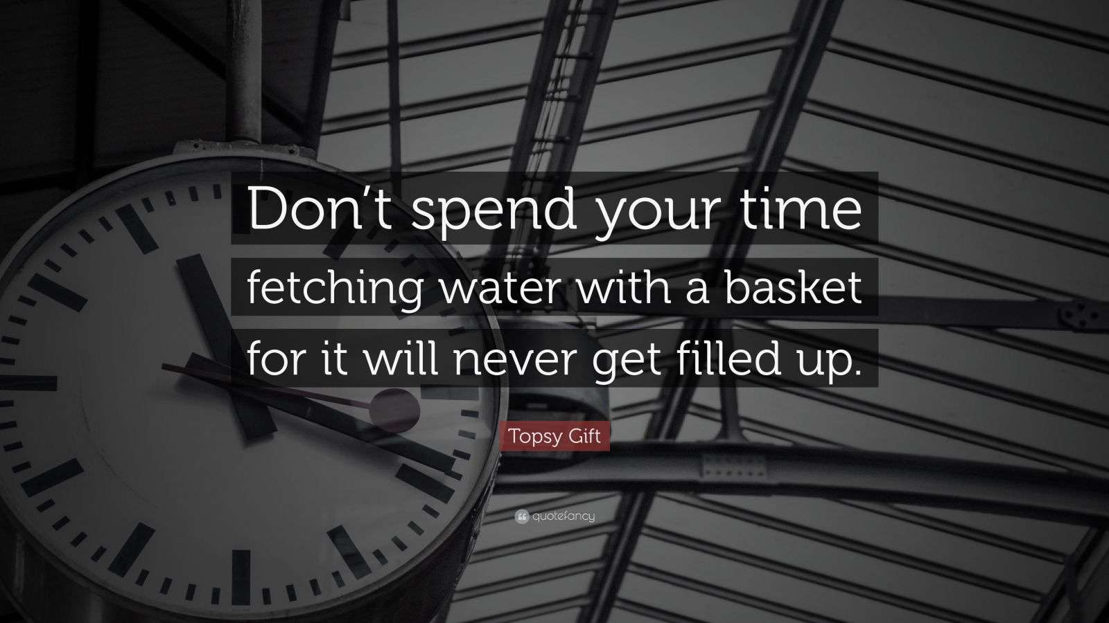 Topsy Gift Quote: “Don’t spend your time fetching water with a basket ...