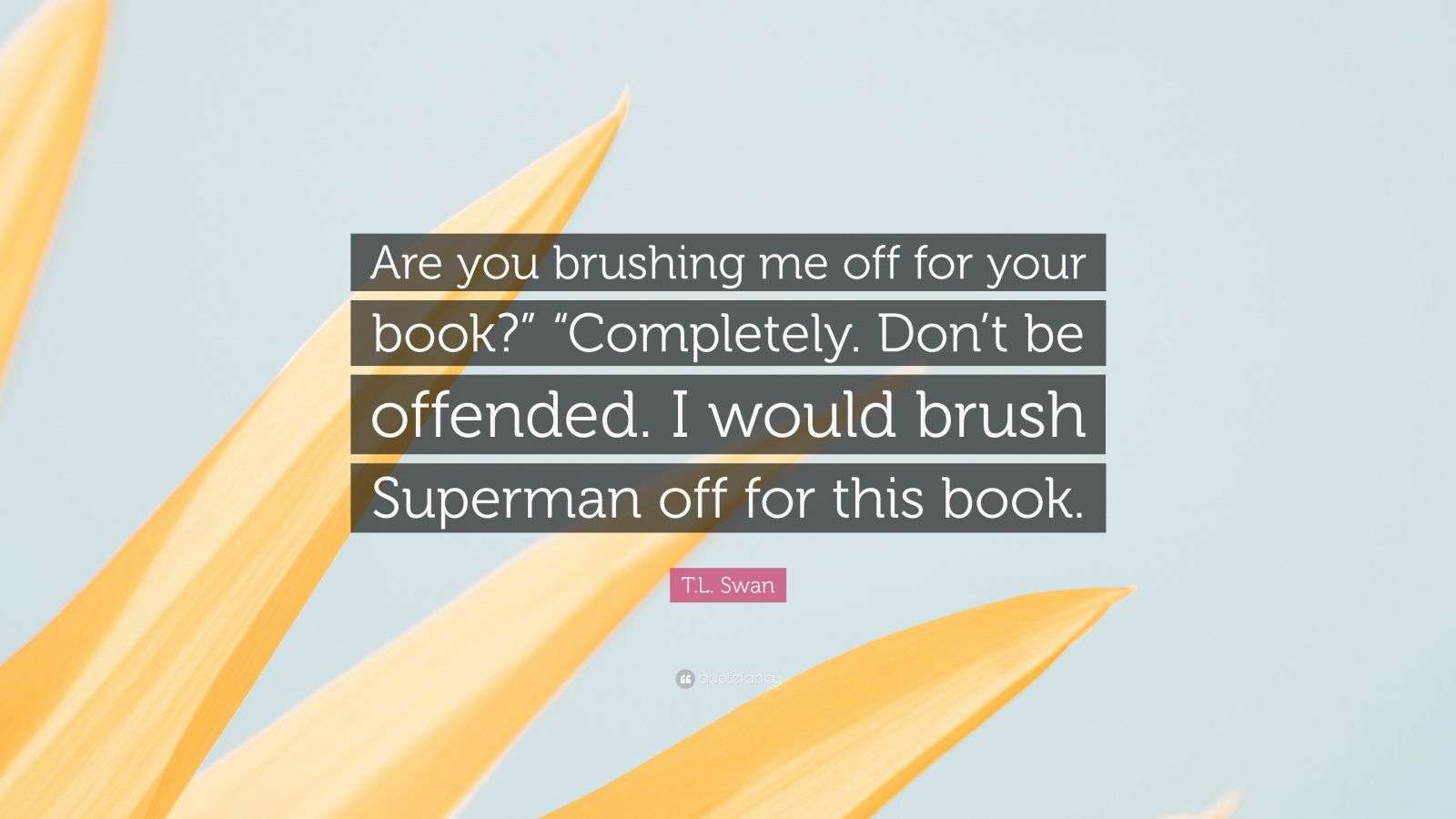 T.L. Swan Quote: “Are you brushing me off for your book?” “Completely ...