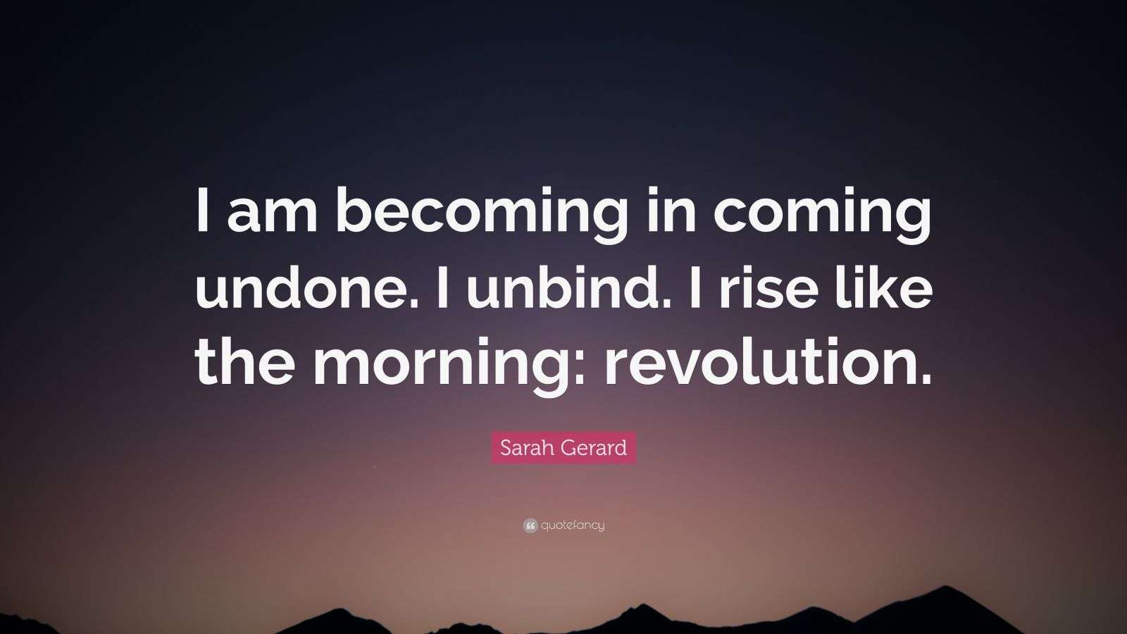 Sarah Gerard Quote: “I am becoming in coming undone. I unbind. I rise ...