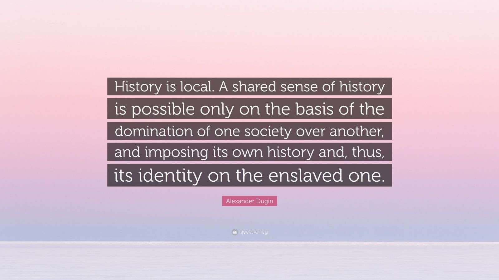 Alexander Dugin Quote: “History is local. A shared sense of history is ...