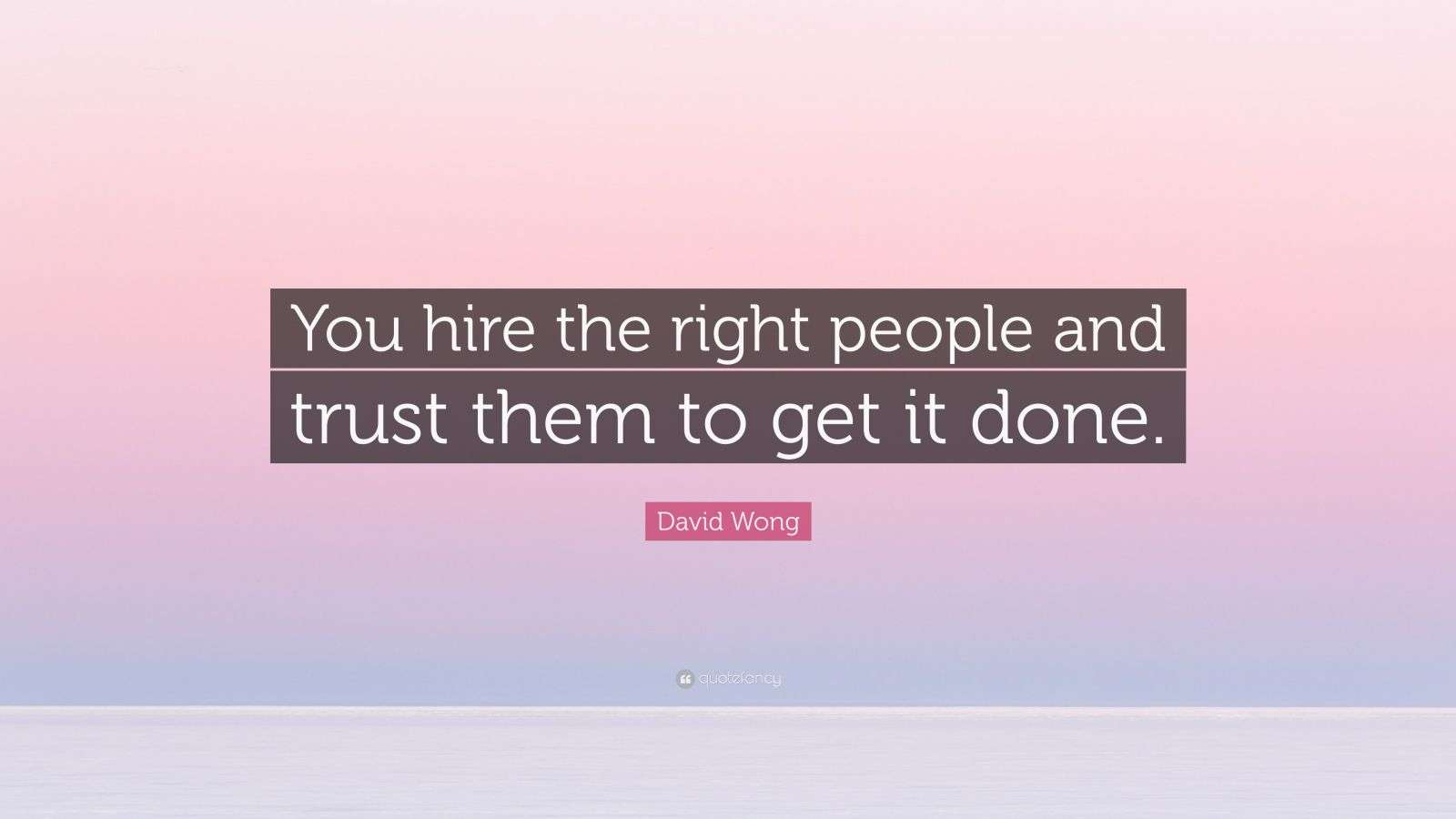 David Wong Quote: “You hire the right people and trust them to get it ...