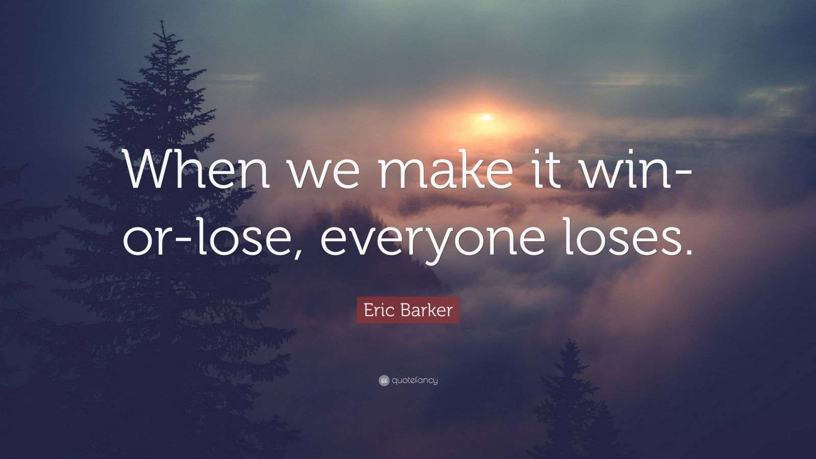 Eric Barker Quote: “When we make it win-or-lose, everyone loses.”