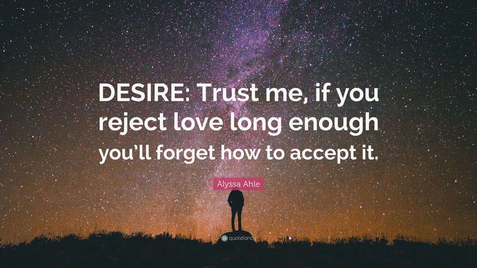 Alyssa Ahle Quote: “DESIRE: Trust me, if you reject love long enough you’ll forget how to accept ...