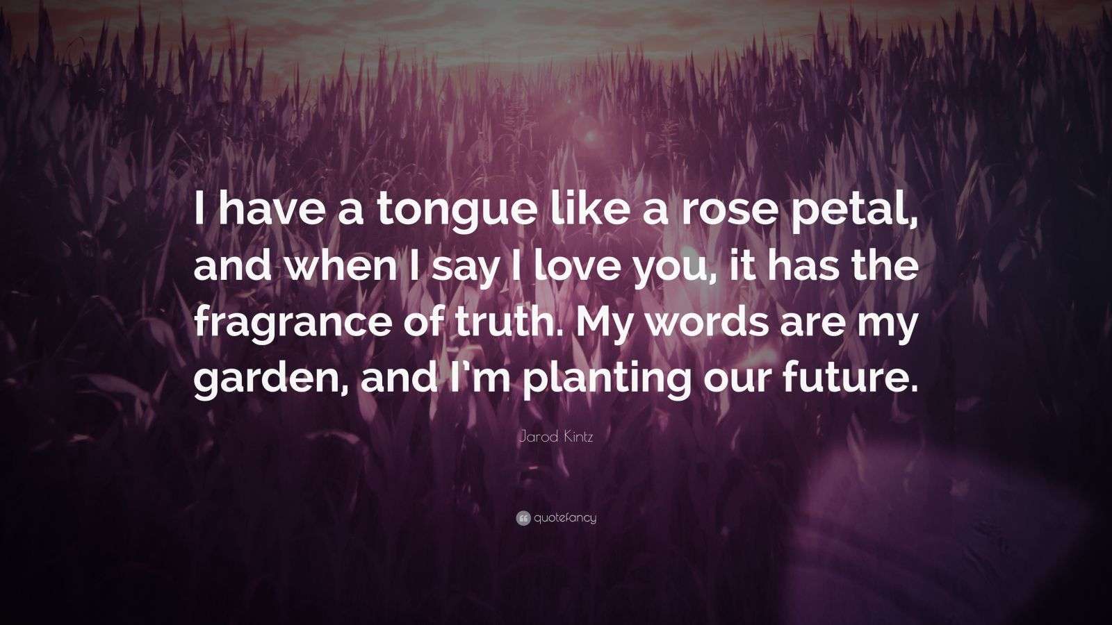Jarod Kintz Quote: “I have a tongue like a rose petal, and when I say I ...