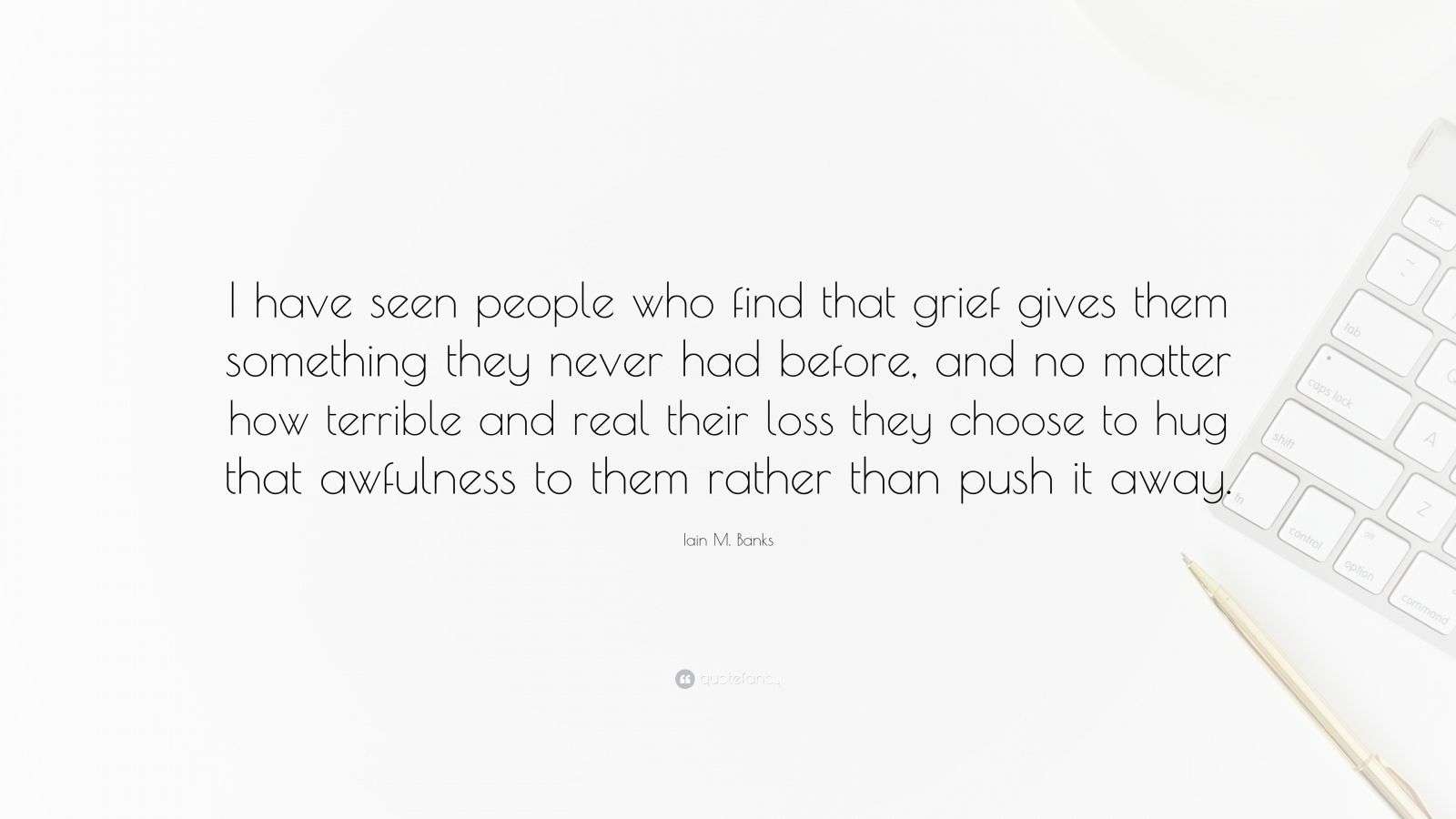 Iain M. Banks Quote: “I have seen people who find that grief gives them something they never had ...