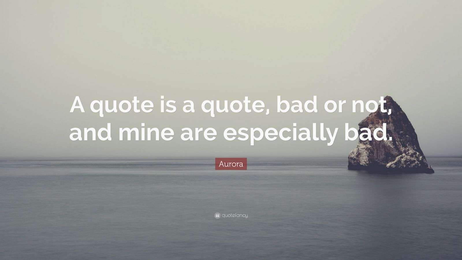Aurora Quote: “A quote is a quote, bad or not, and mine are especially ...