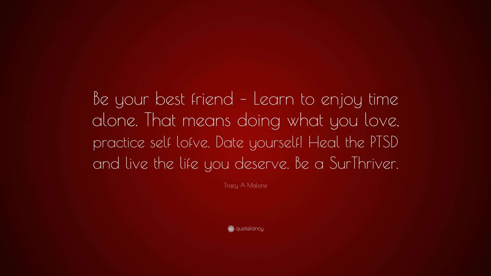 Tracy A Malone Quote: “Be your best friend – Learn to enjoy time alone ...