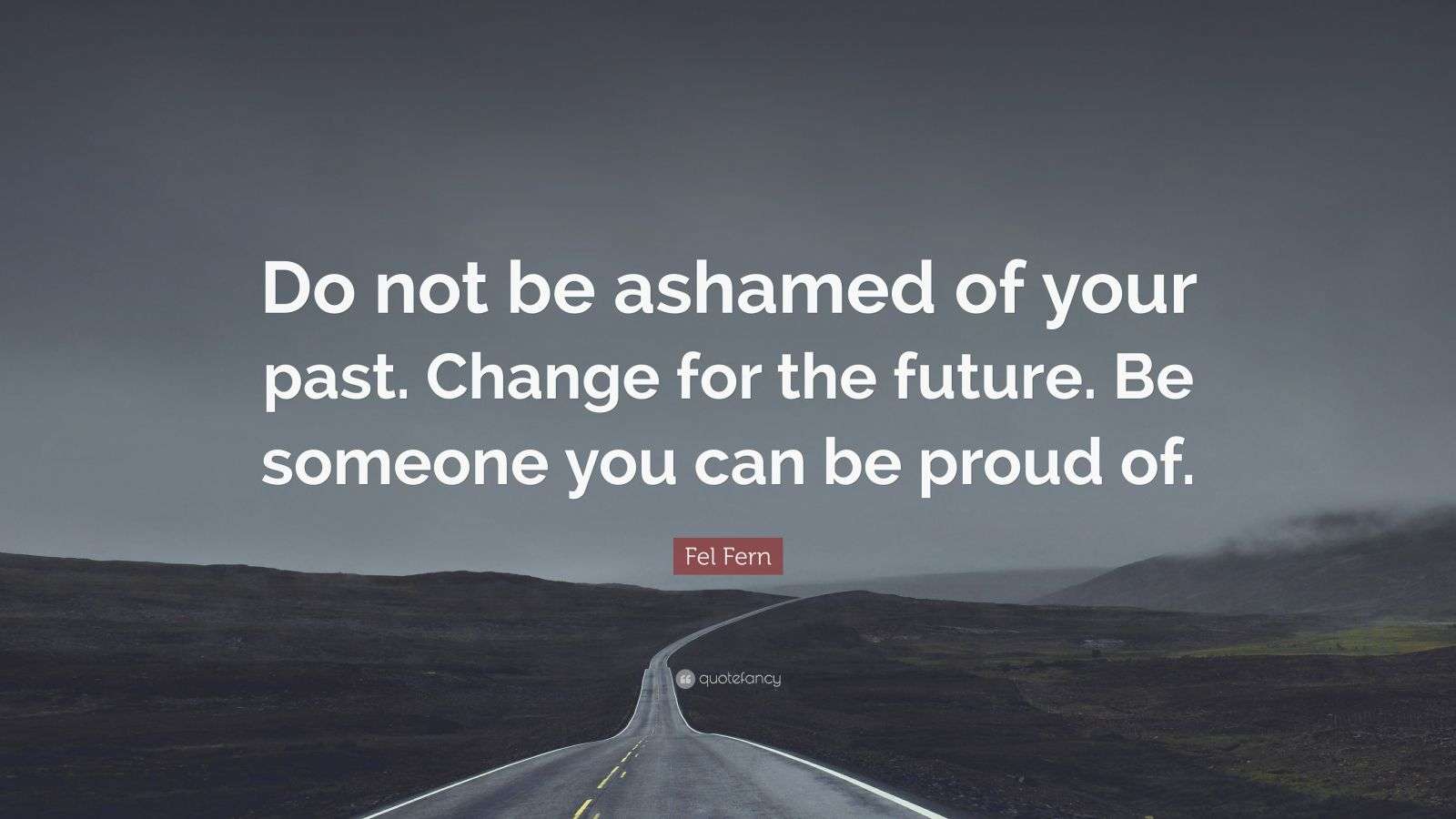 Fel Fern Quote: “Do not be ashamed of your past. Change for the future ...