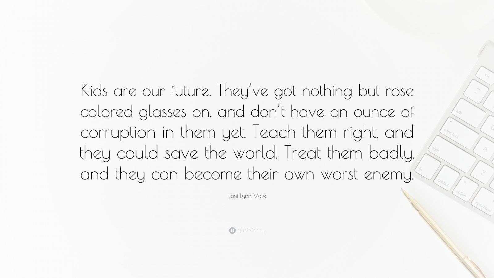 Lani Lynn Vale Quote: “Kids are our future. They’ve got nothing but rose colored glasses on, and ...