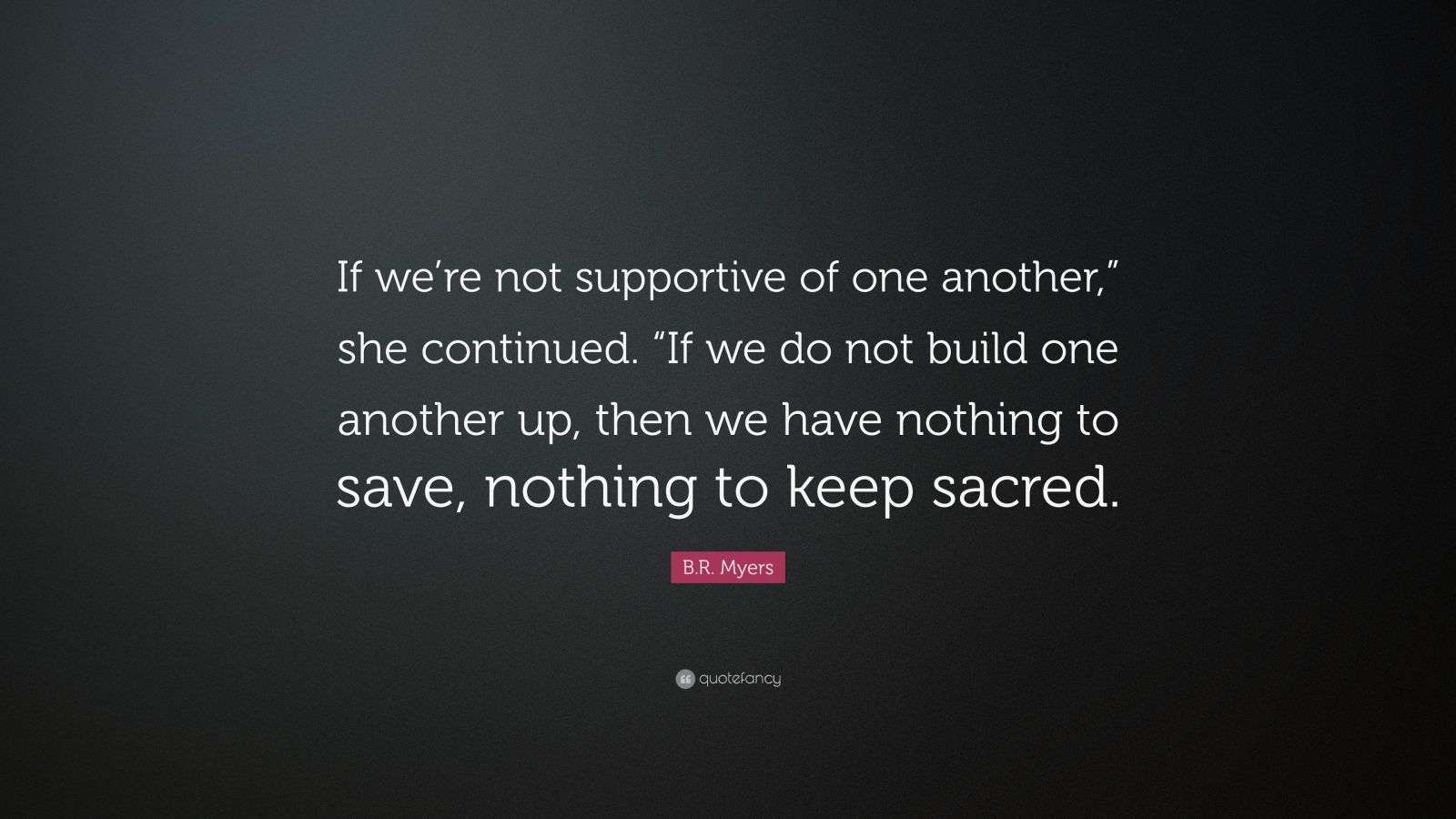 B.R. Myers Quote: “If we’re not supportive of one another,” she ...