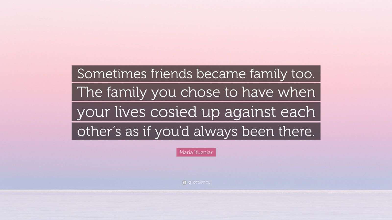 Maria Kuzniar Quote: “Sometimes friends became family too. The family ...