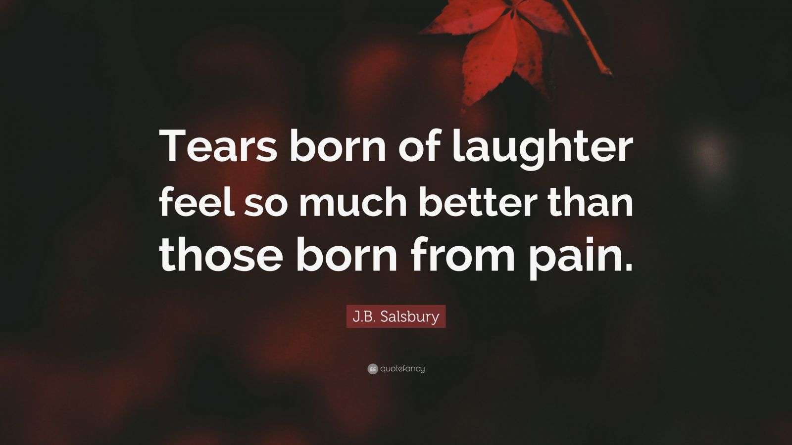 J.B. Salsbury Quote: “Tears born of laughter feel so much better than ...