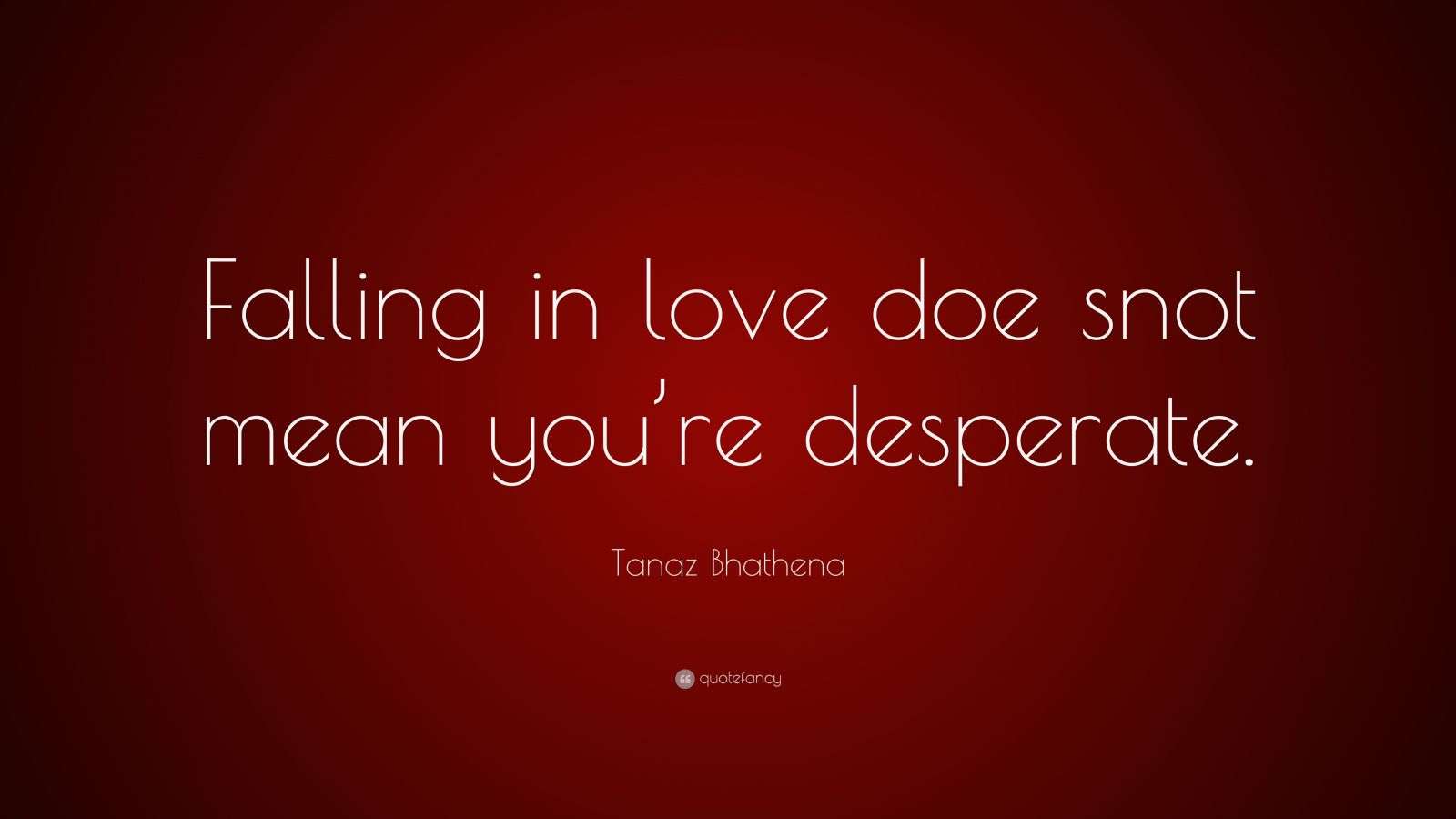 Tanaz Bhathena Quote: “Falling in love doe snot mean you’re desperate.”