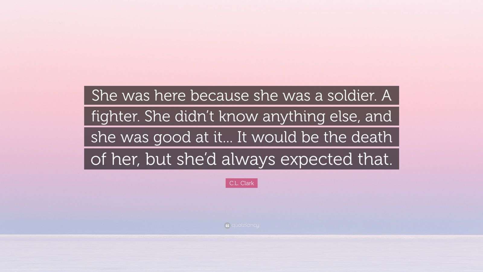 C.L. Clark Quote: “She was here because she was a soldier. A fighter ...