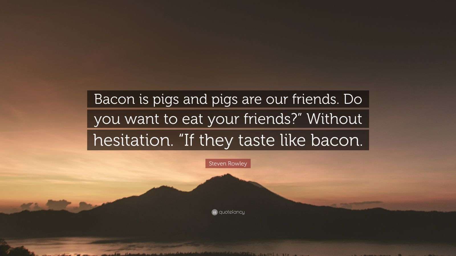 Steven Rowley Quote: “Bacon is pigs and pigs are our friends. Do you ...