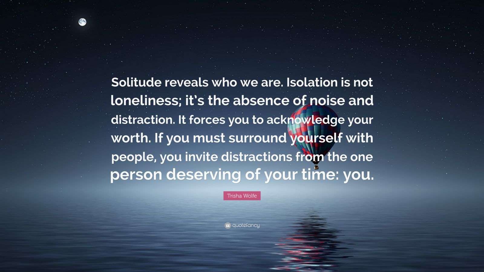Trisha Wolfe Quote: “Solitude reveals who we are. Isolation is not ...