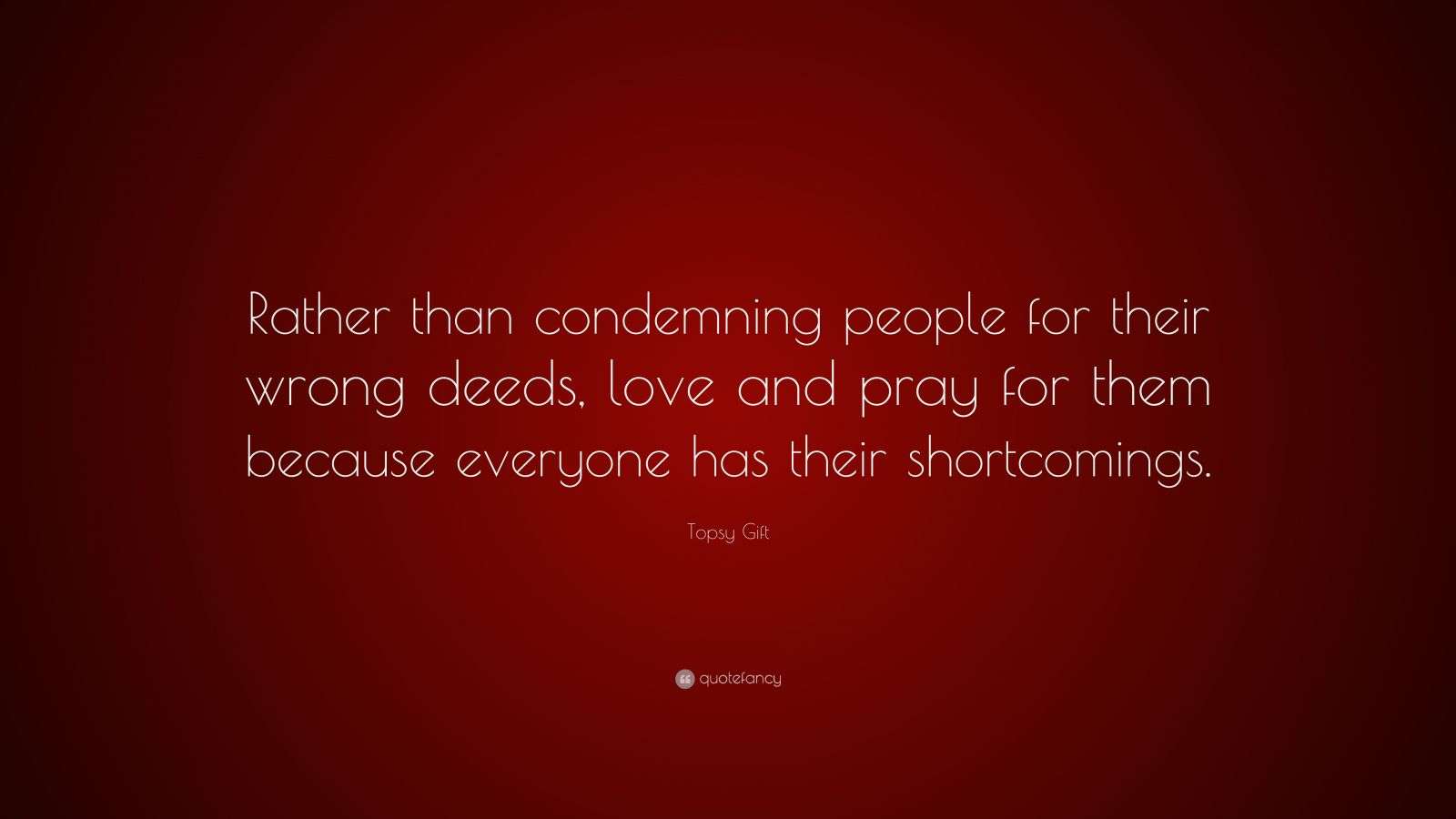 Topsy Gift Quote: “Rather than condemning people for their wrong deeds ...