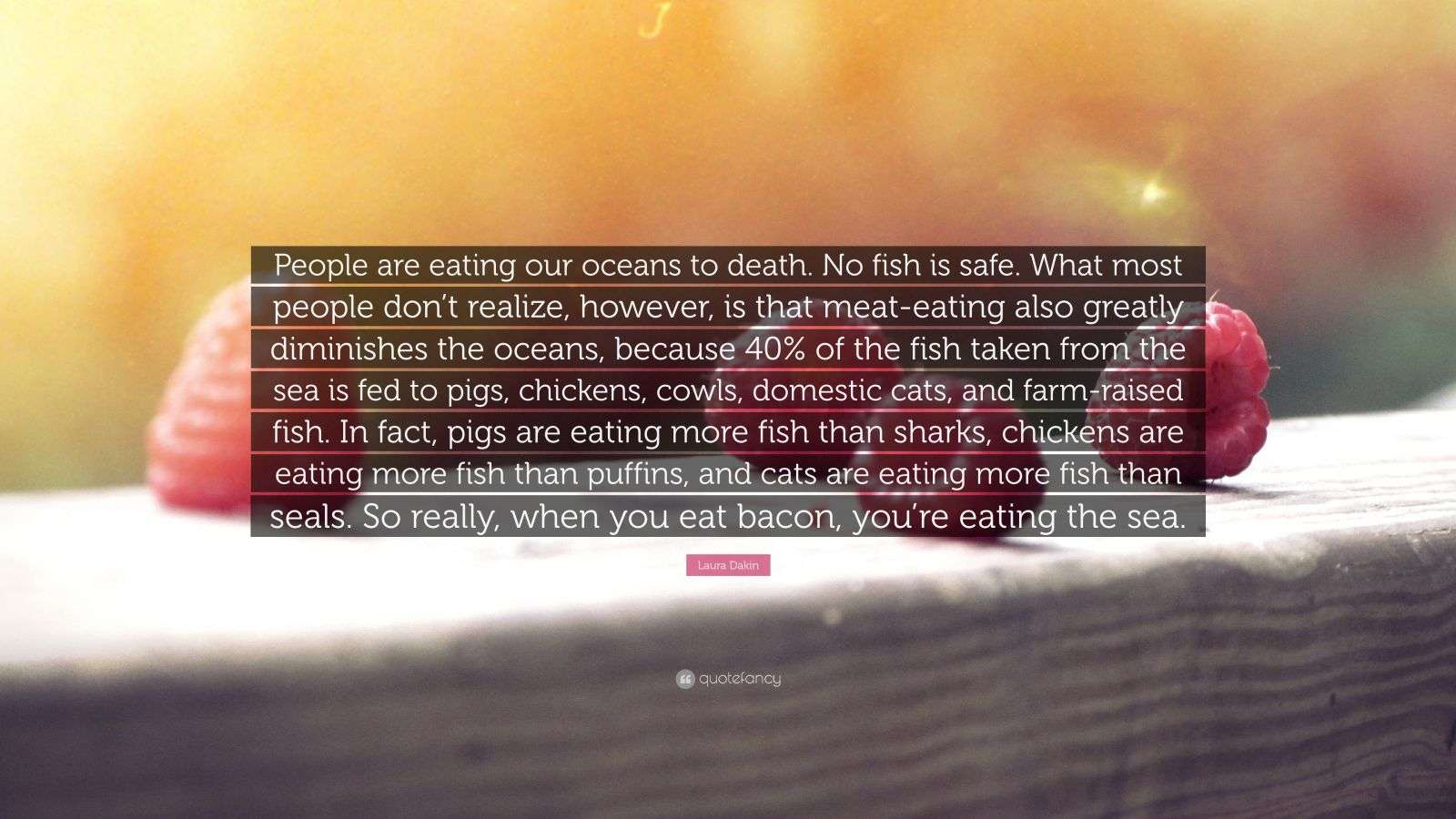 Laura Dakin Quote: “People are eating our oceans to death. No fish is ...
