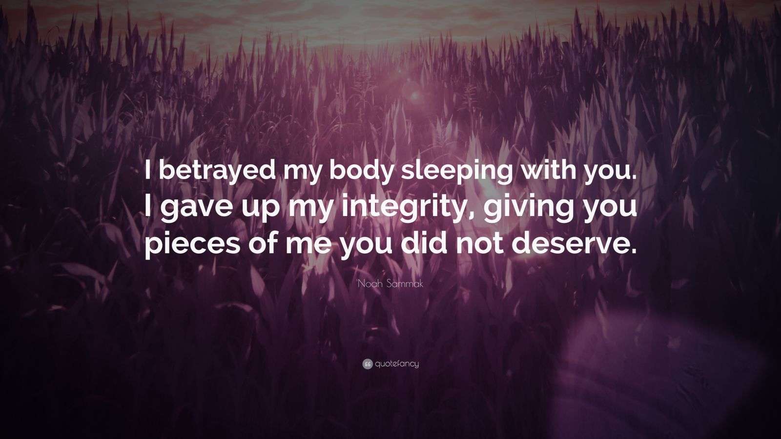 Noah Sammak Quote: “I betrayed my body sleeping with you. I gave up my ...
