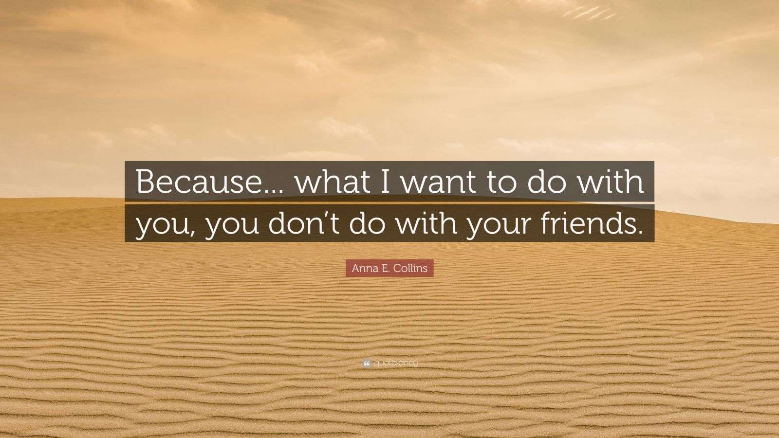Anna E. Collins Quote: “Because... what I want to do with you, you don ...