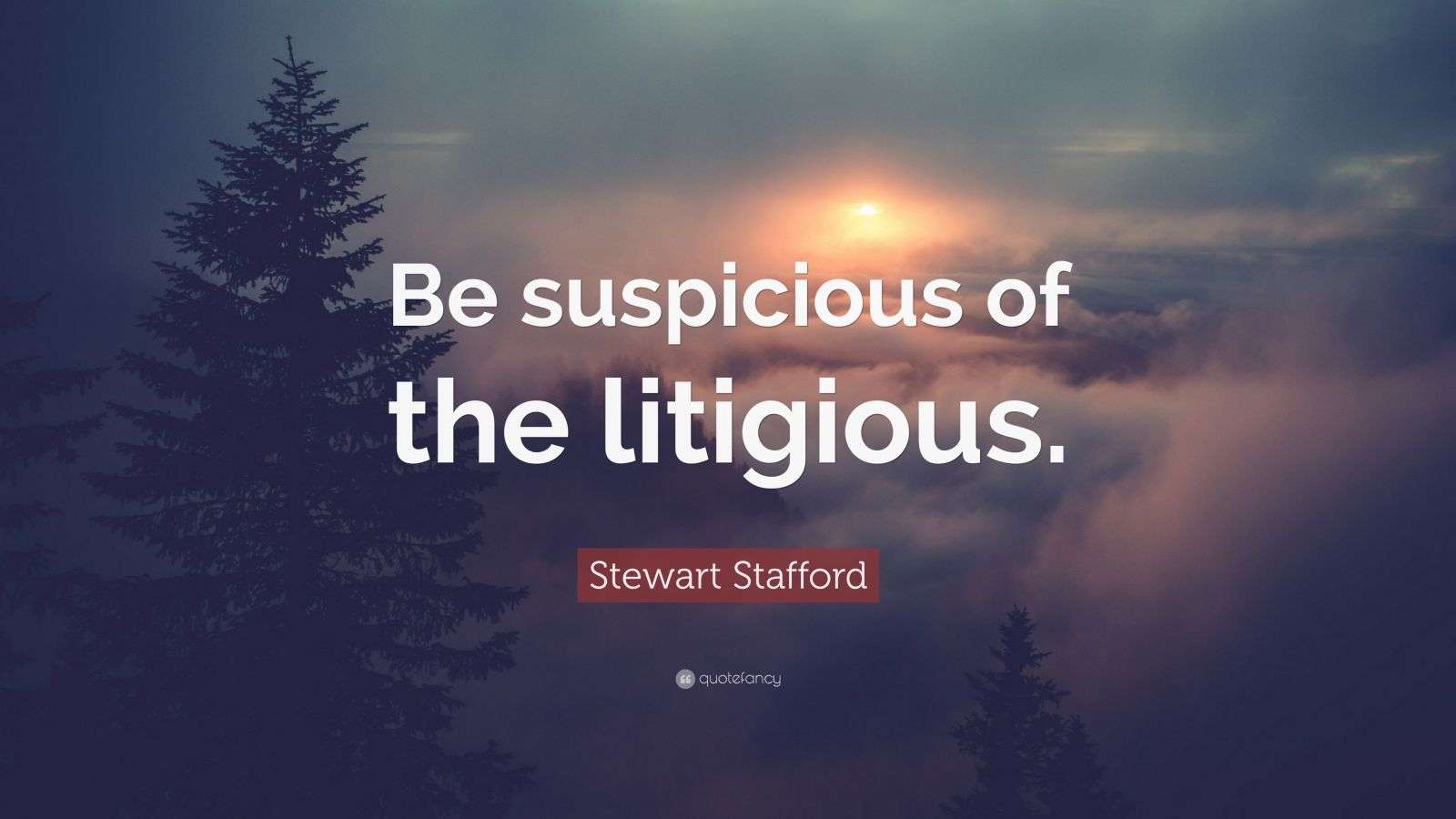Stewart Stafford Quote: “Be suspicious of the litigious.”