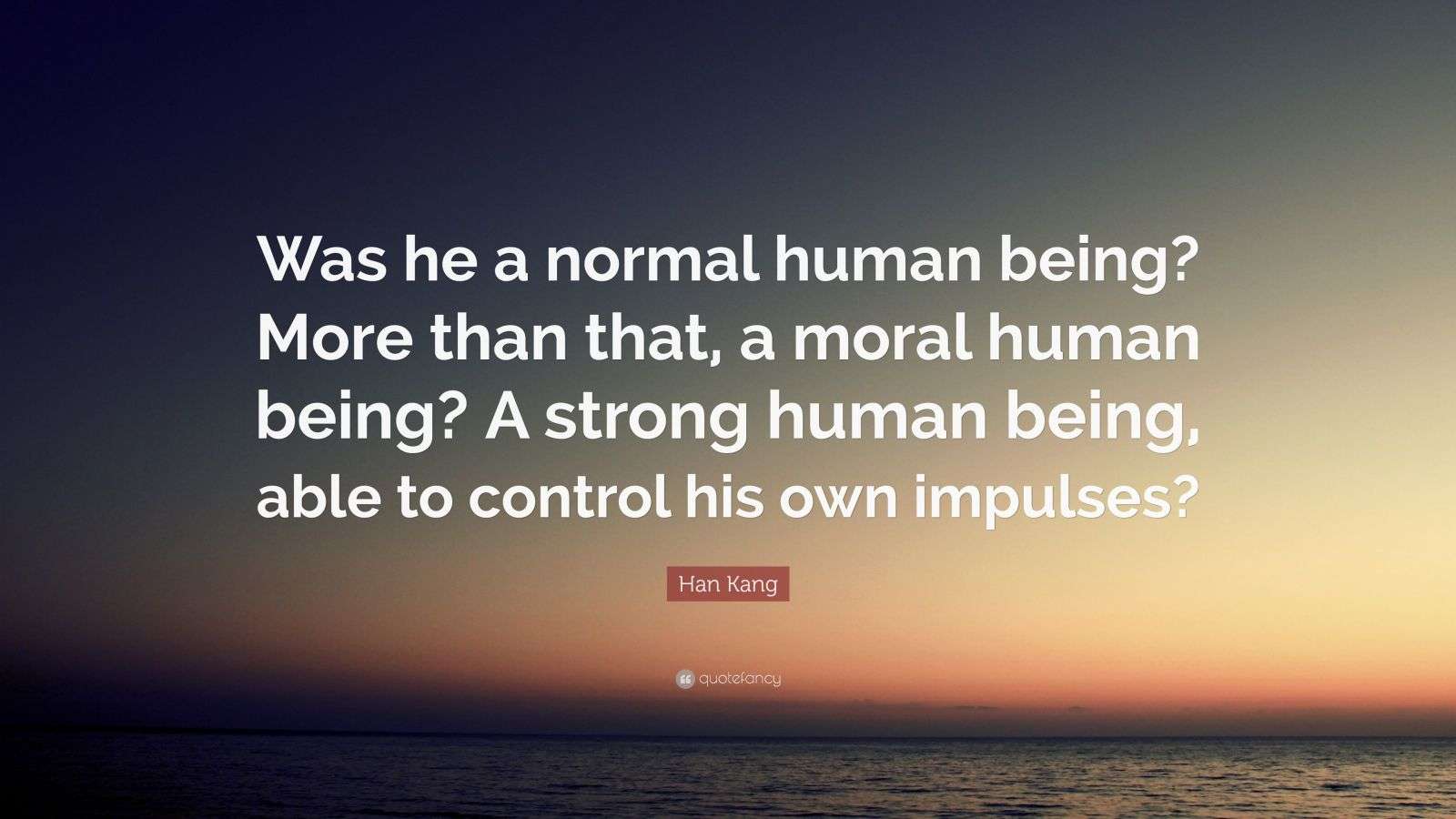 Han Kang Quote: “Was he a normal human being? More than that, a moral ...