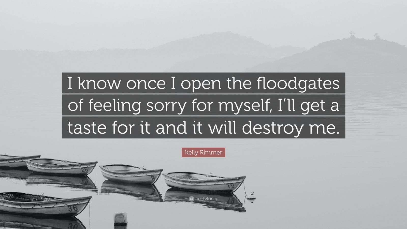 Kelly Rimmer Quote: “I know once I open the floodgates of feeling sorry ...