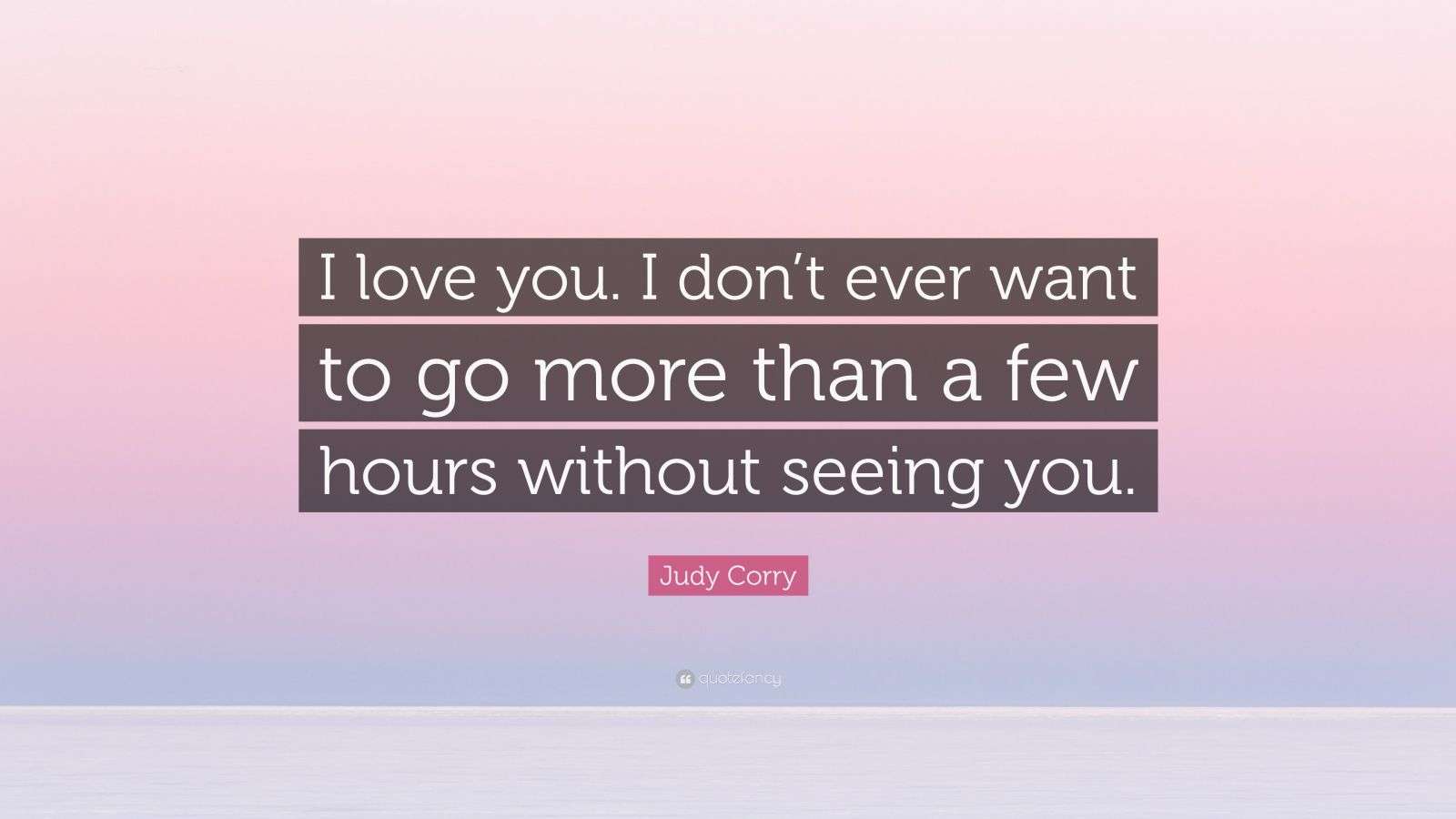 Judy Corry Quote: “I love you. I don’t ever want to go more than a few hours without seeing you.”