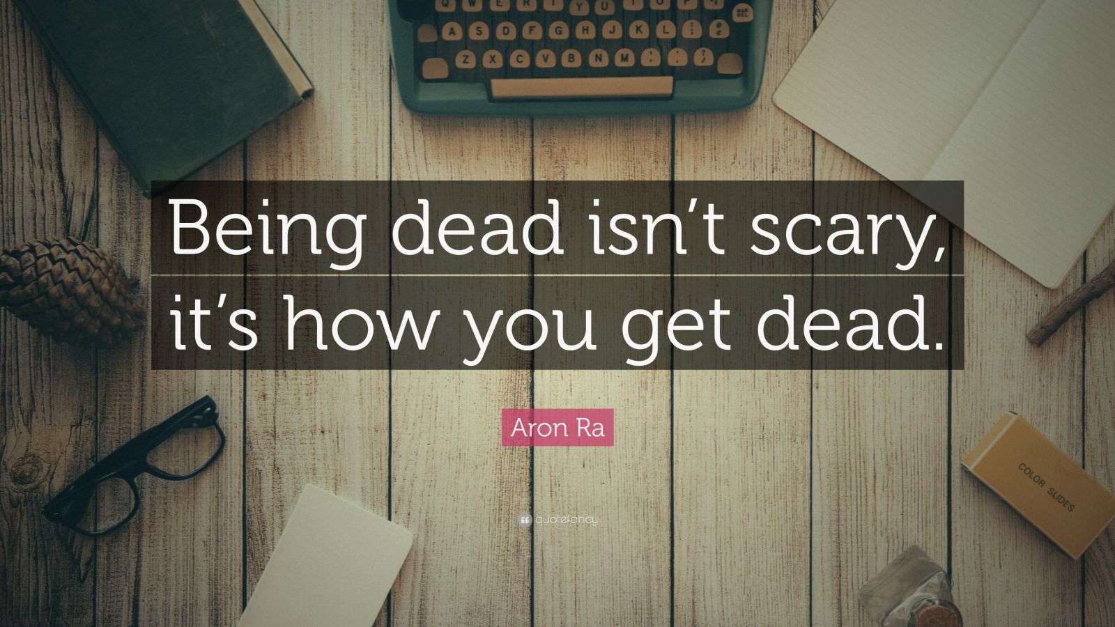 Aron Ra Quote: “Being dead isn’t scary, it’s how you get dead.”