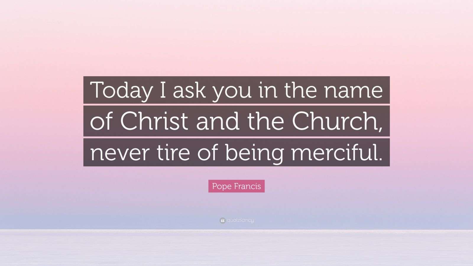 Pope Francis Quote: “Today I ask you in the name of Christ and the ...