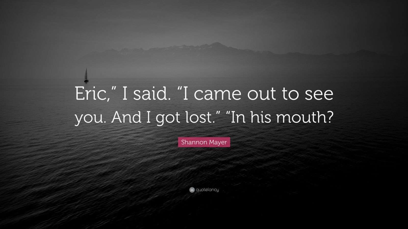 Shannon Mayer Quote: “Eric,” I said. “I came out to see you. And I got ...