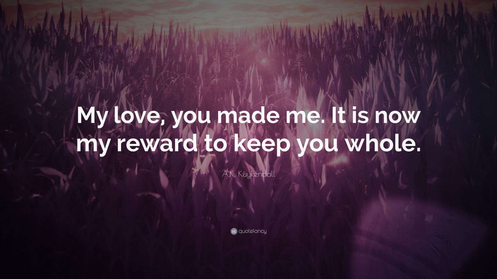 A.K. Kuykendall Quote: “My love, you made me. It is now my reward to ...