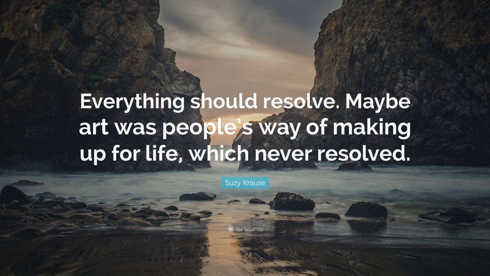 Suzy Krause Quote: “Everything should resolve. Maybe art was people’s ...