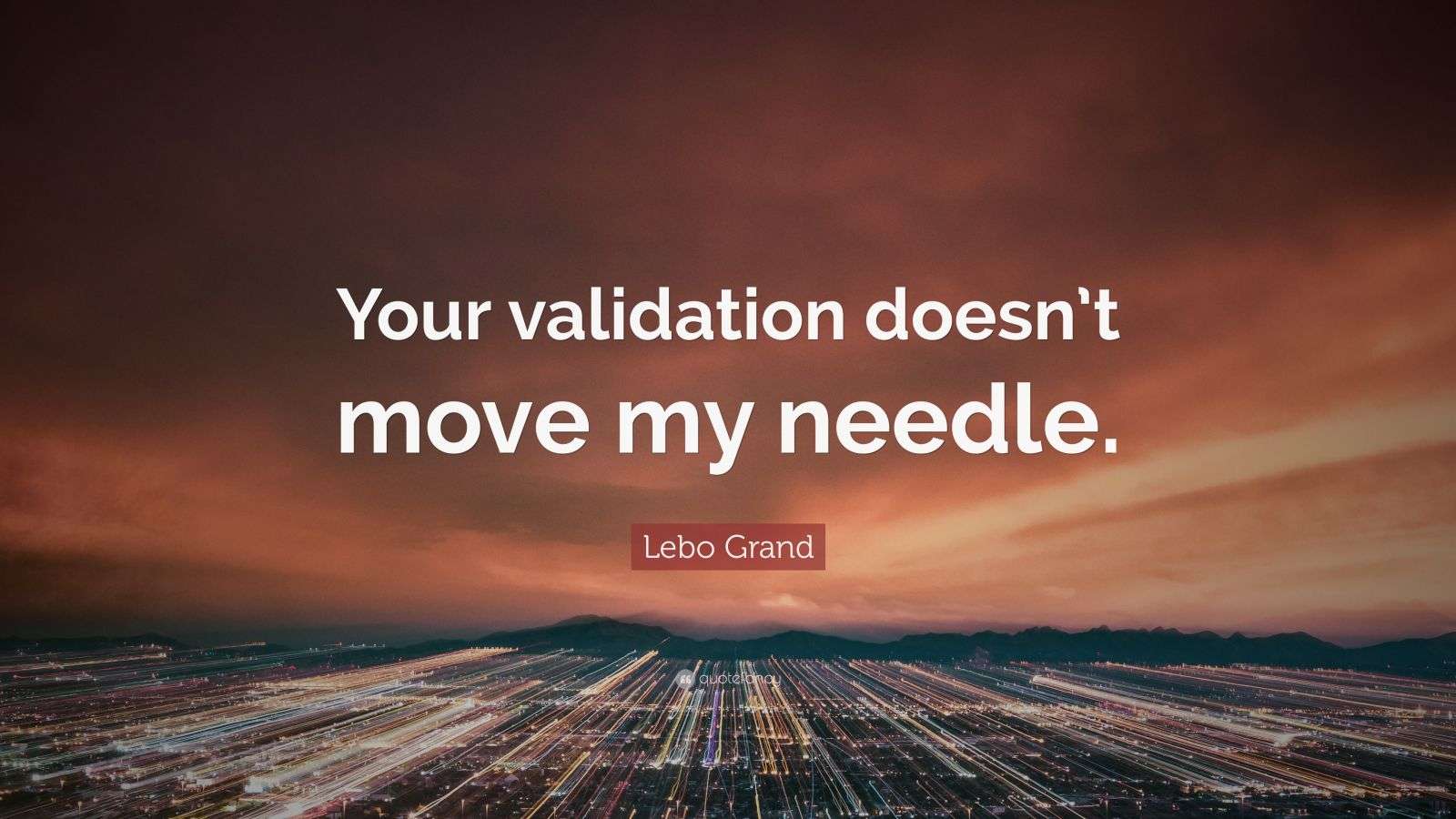 Lebo Grand Quote: “Your validation doesn’t move my needle.”