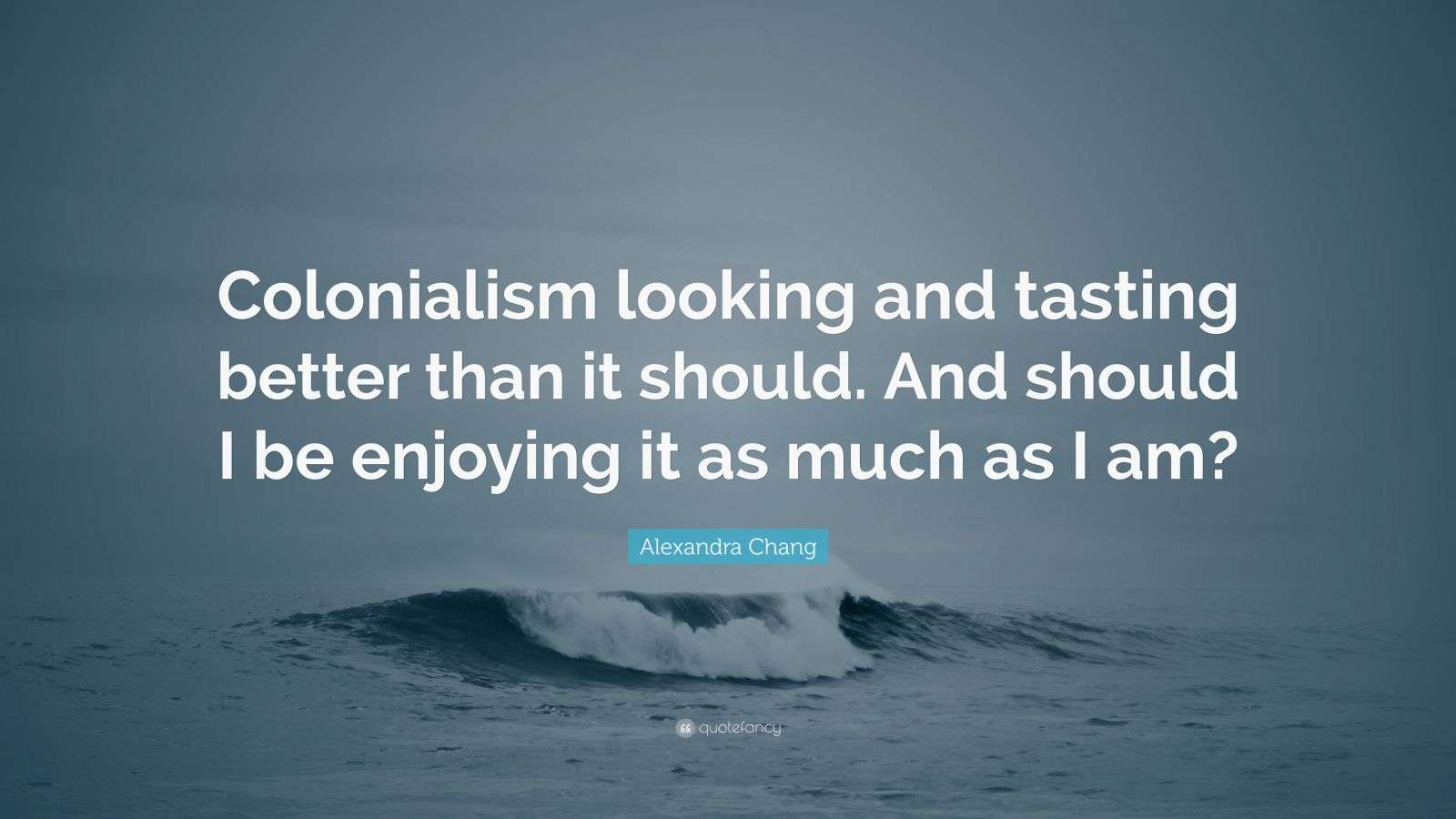 Alexandra Chang Quote: “Colonialism looking and tasting better than it ...