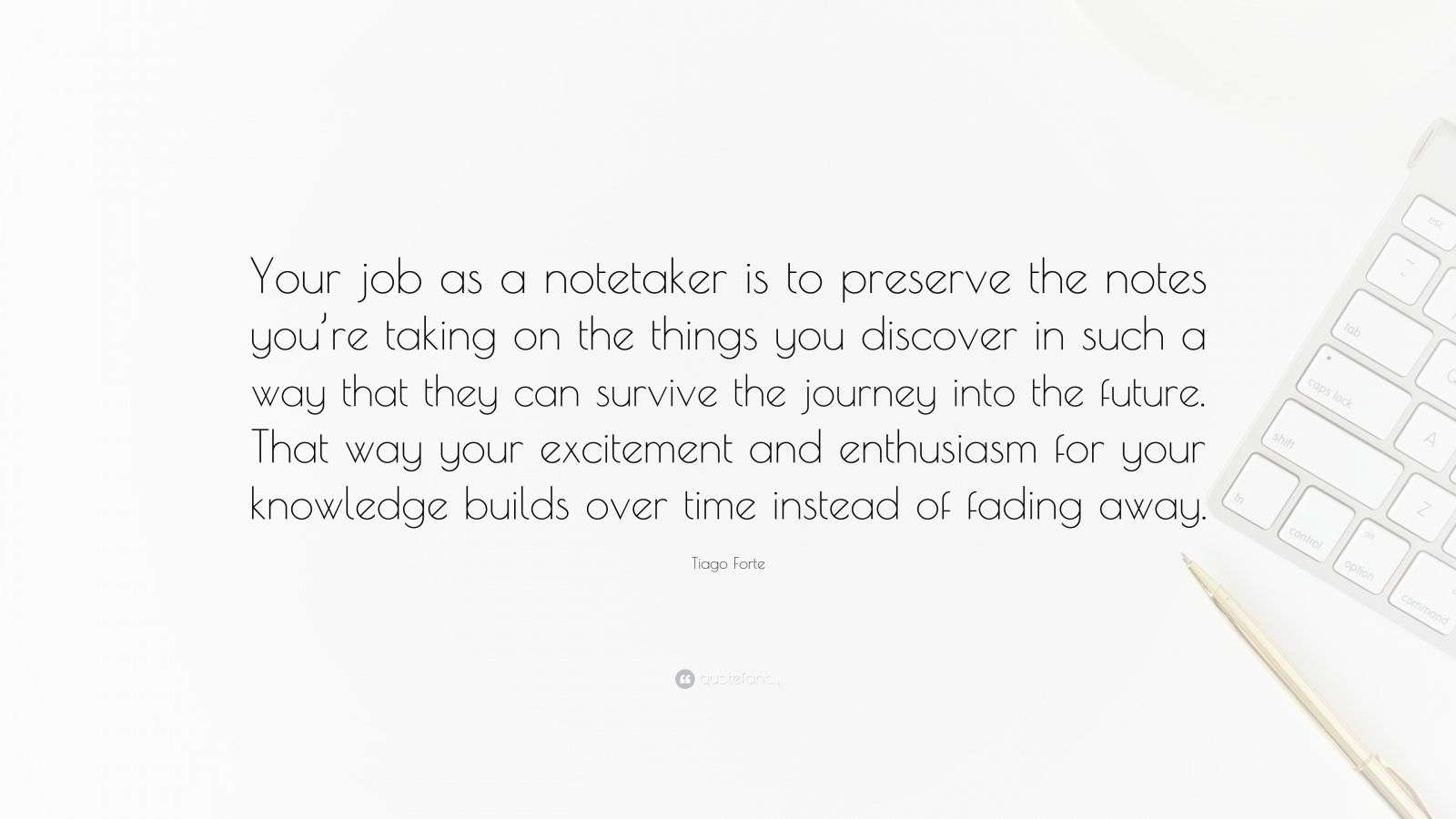 Tiago Forte Quote: “Your job as a notetaker is to preserve the notes ...