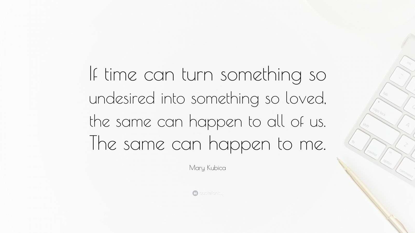 Mary Kubica Quote: “If time can turn something so undesired into ...